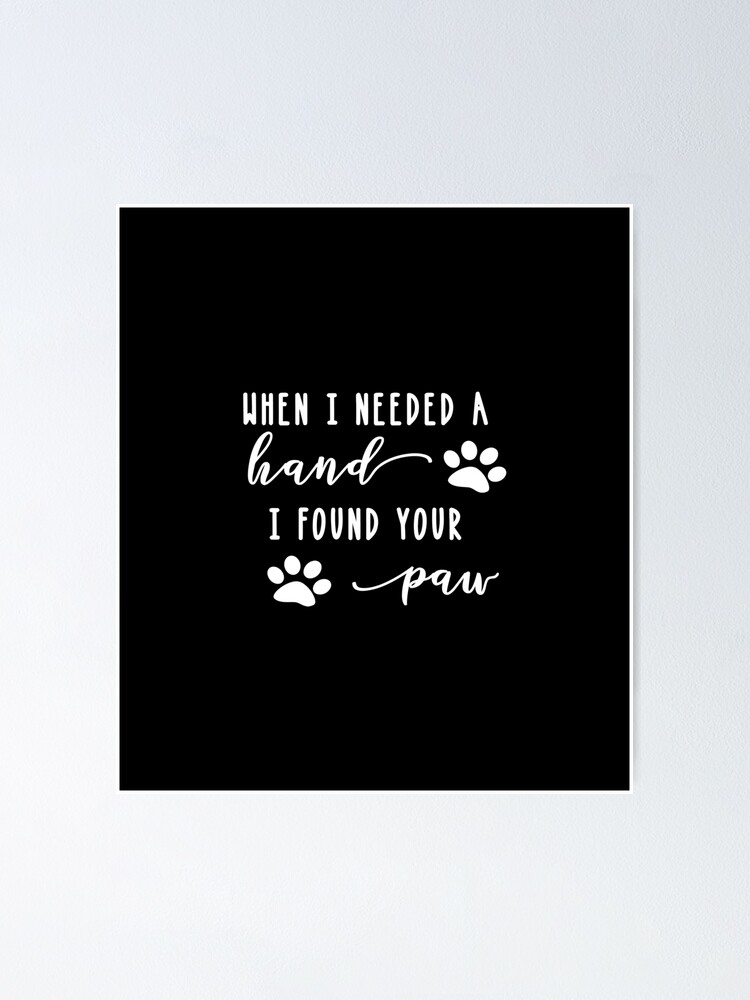"Cute Dog Quote When I Needed A Hand I Found Your Paw Print" Poster by ...