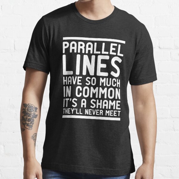 "Parallel Lines have so much in common it's a shame they'II never meet ...