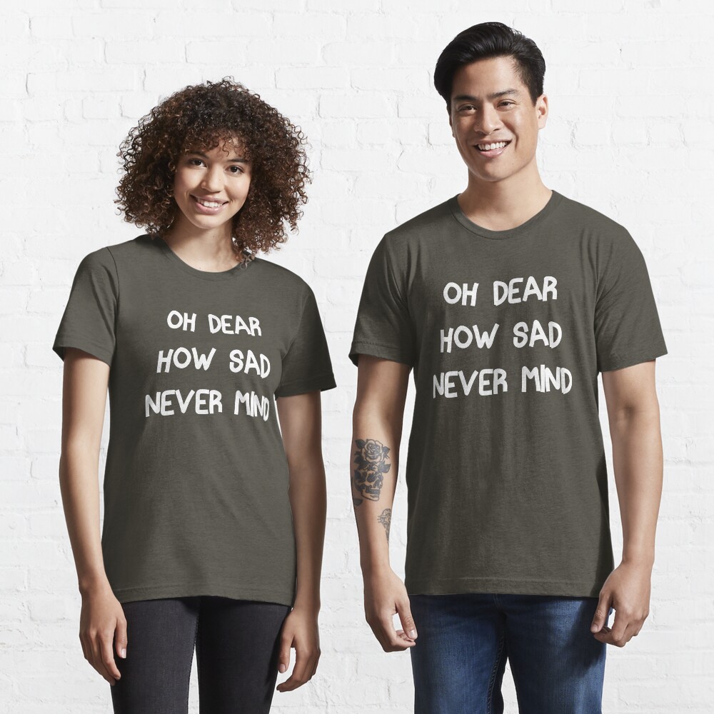"Oh Dear How Sad Never Mind Fantastic Design " T-shirt for Sale by ...