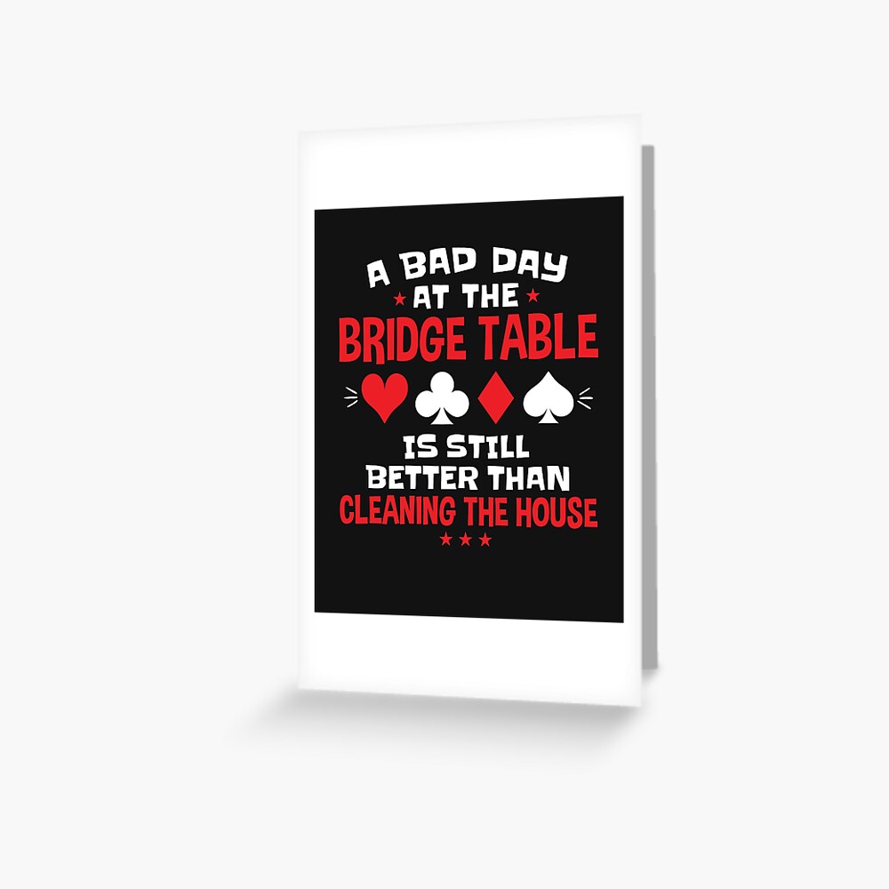"A Bad Day at the Bridge Table Is Better Than Cleaning The House ...