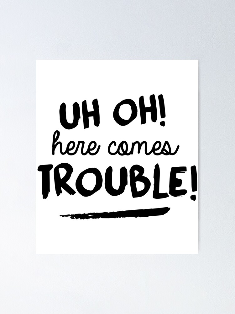 "uh oh here comes trouble mom" Poster by VirginiaVaranjo | Redbubble