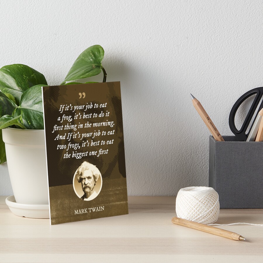 "Mark Twain - If it's your job to eat a frog, it's best to do it first ...