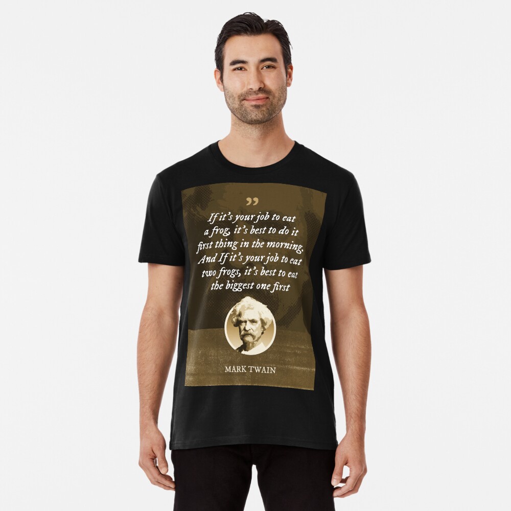 "Mark Twain - If it's your job to eat a frog, it's best to do it first ...