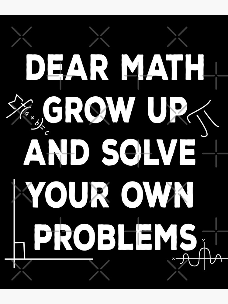 "Dear math grow up and solve your own problem " Poster by ...