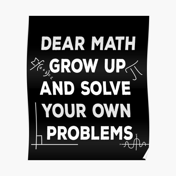 "Dear math grow up and solve your own problem " Poster by ...