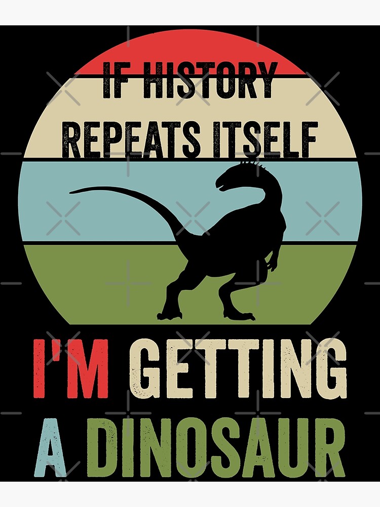 "If History Repeats Itself I'm Getting A Dinosaur T-Rex" Poster by ...