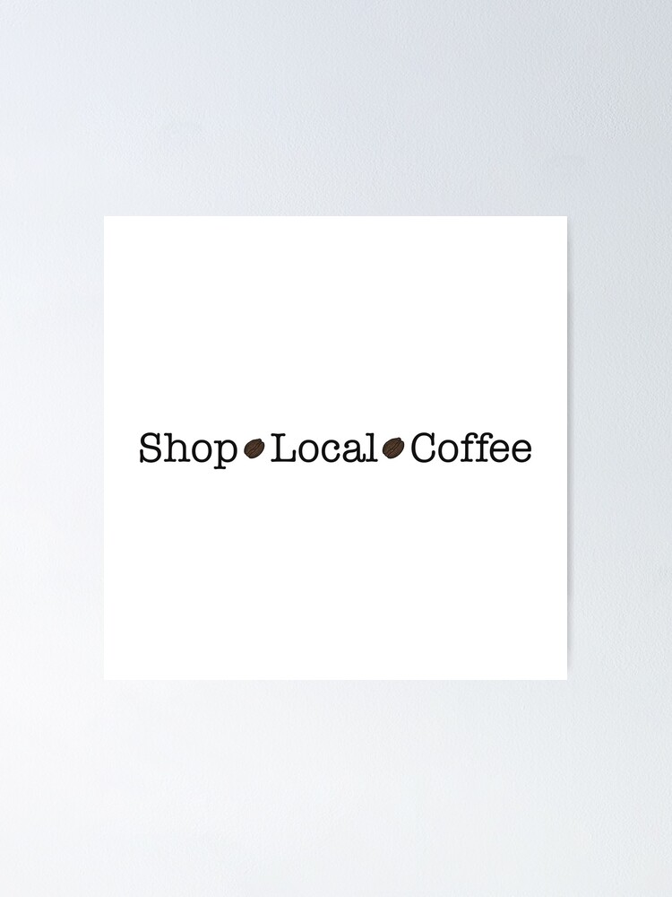 "Shop Local Coffee, Support Local Coffee Shops and Roasters" Poster by ...