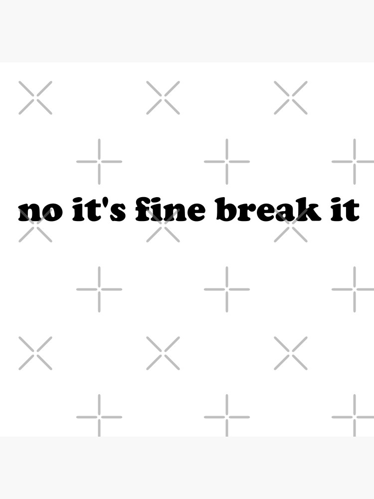 "no it's fine break it meme " Poster for Sale by TonaroseShope | Redbubble