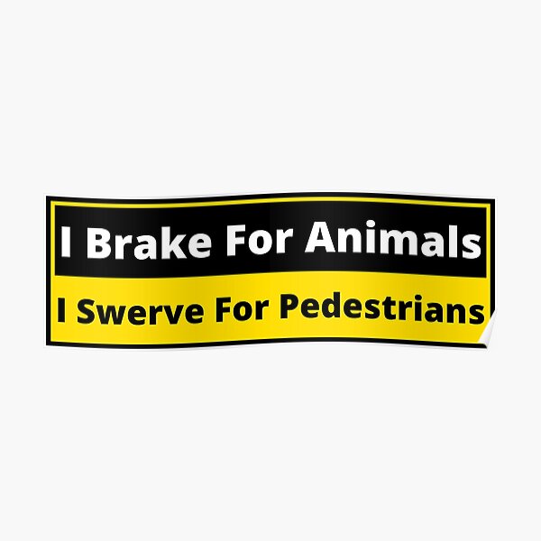"I brake for animals, I swerve for pedestrians" Poster by Gilby-Designs ...