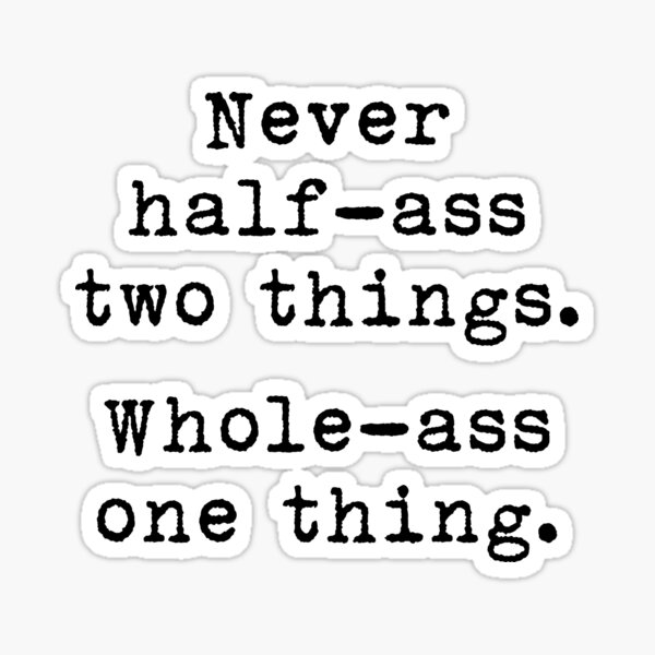"Never half-ass two things, whole-ass one thing." Sticker for Sale by ...