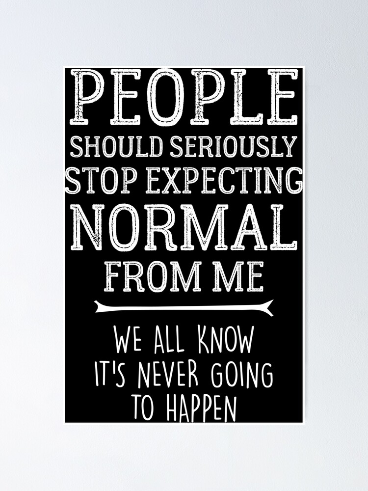 "People Should Seriously Stop Expecting Normal From Me , We all know it ...