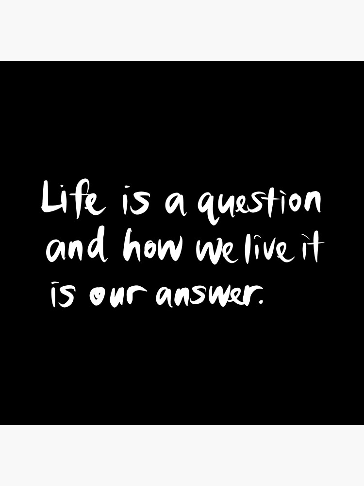 "Life is a question and how we live it is our answer." Poster by ...