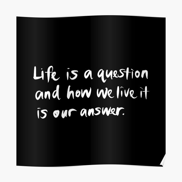 "Life is a question and how we live it is our answer." Poster by ...