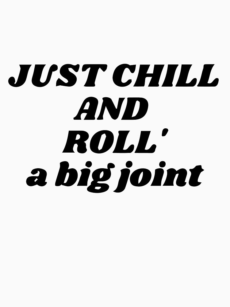 "Just chill with a good joint - Just chill while rolling your joint." T ...