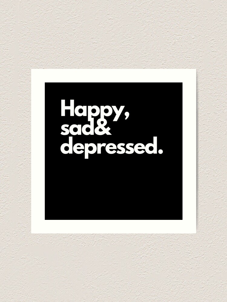 "Happy, Sad and Depressed" Art Print for Sale by StylesbySha | Redbubble