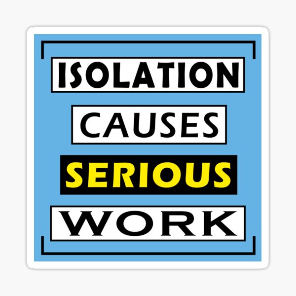 "Isolation causes serious work , self isolation , social isolation ...