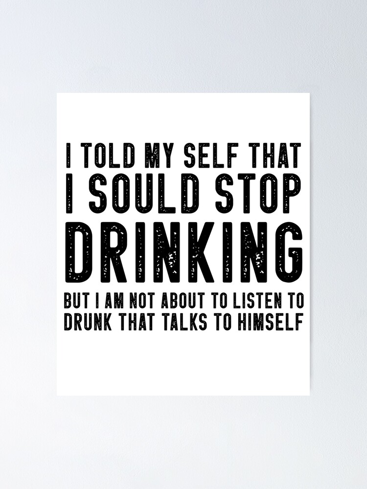 "I Told Myself That I Should Stop Drinking But I'm Not About to Listen to A Drunk" Poster by ...
