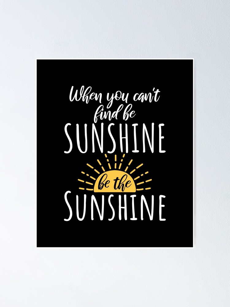 When You Cant Find The Sunshine Be The Sunshine Poster For Sale By