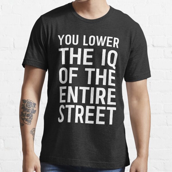 "You lower the IQ of the entire street" T-shirt for Sale by wondrous ...