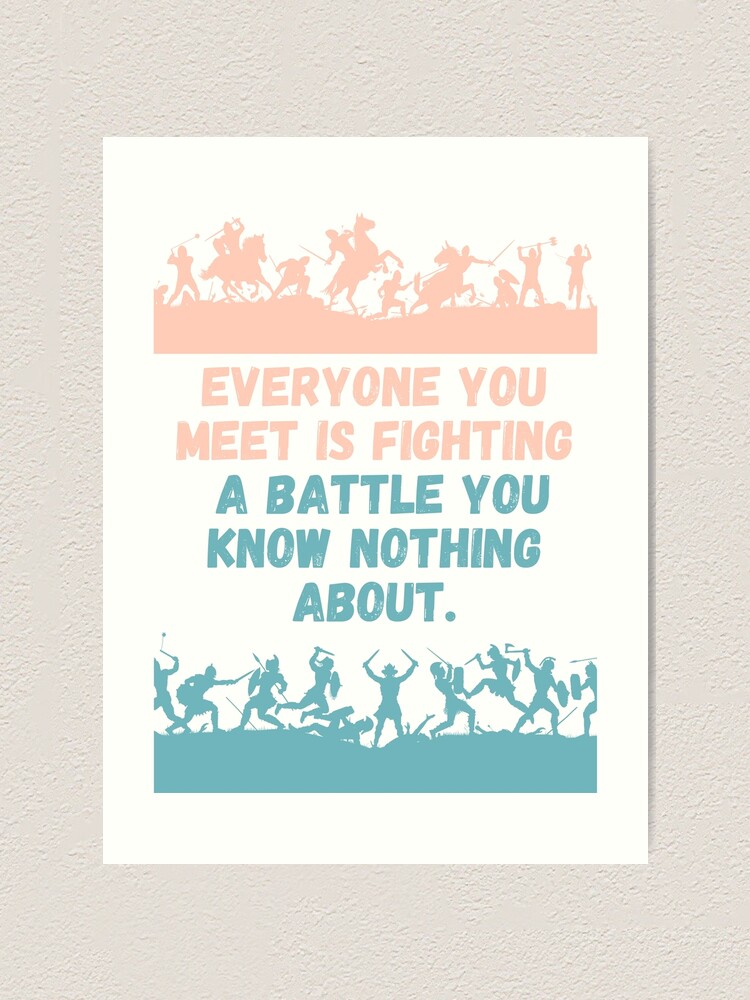 "Everyone you meet is fighting a battle you know nothing about." Art ...