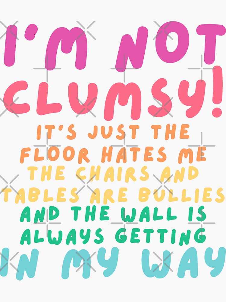 "I’m not clumsy it's just the floor hates me the chairs and tables are ...