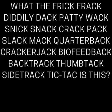 "What the frick frack diddily dack patty wack snick snack crack pack ...