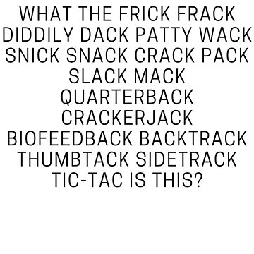 "What the frick frack diddily dack patty wack snick snack crack pack ...