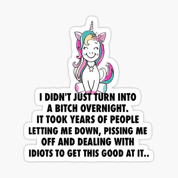 "Unicorns I Didn't Just Turn Into A Bitch Overnight It Yook Years ...