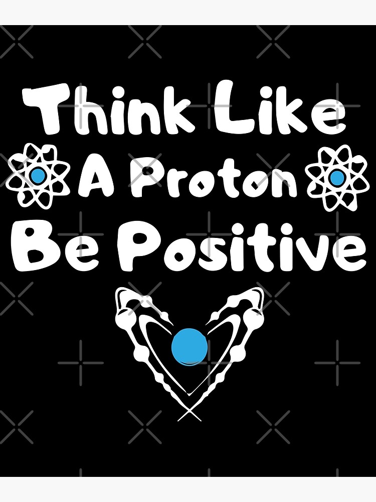 Think like a proton and be positive, Think like a proton and stay ...
