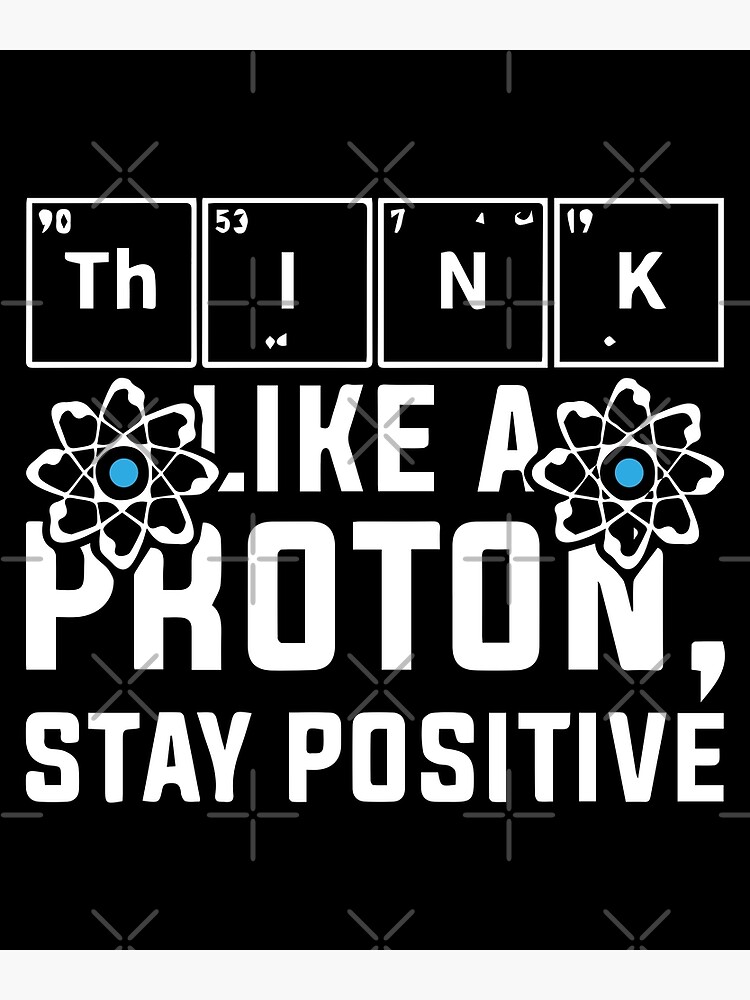 Think like a proton and stay positive, Think like a proton and be ...