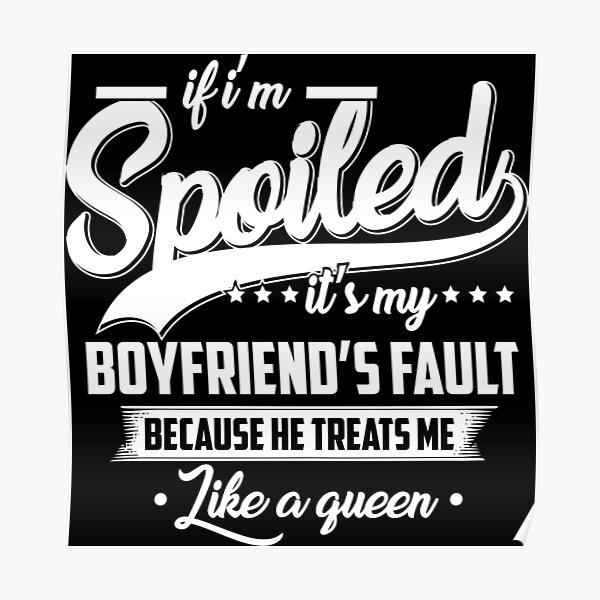 "if i'm spoiled it's my boyfriend's fault because he treats me like a ...