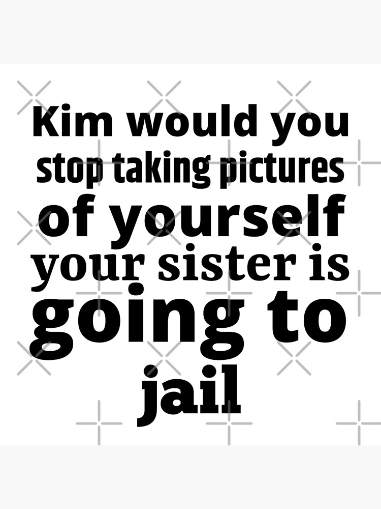 Kim Would You Stop Taking Pictures Of Yourself Your Sister S Going