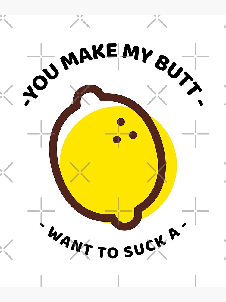 You Make My Butt Want To Suck A Lemon Poster By Camangino Redbubble