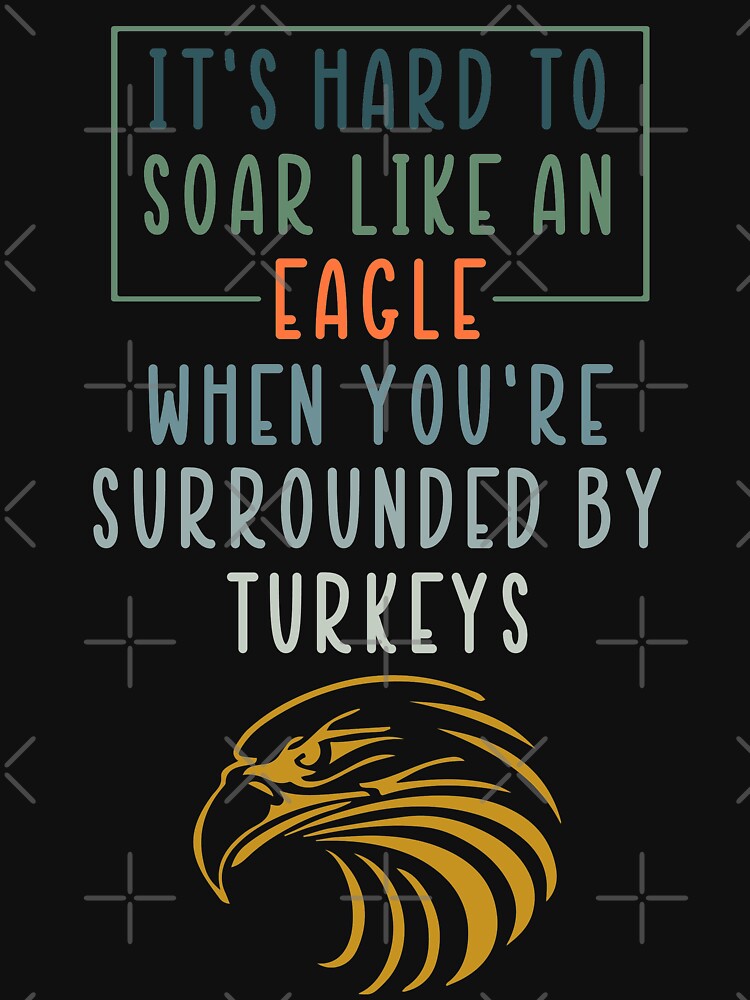 "It's hard to soar like an eagle when you're surrounded by turkeys" T ...