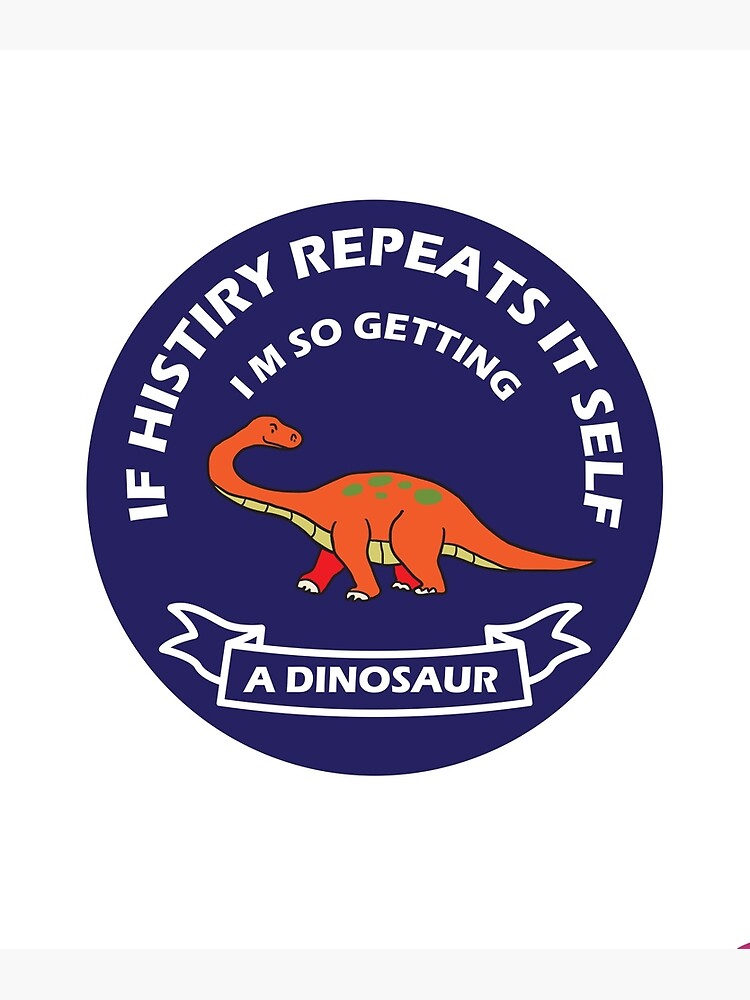 "If History Repeats Itself I Am So Getting A Dinosaur" Poster for Sale ...