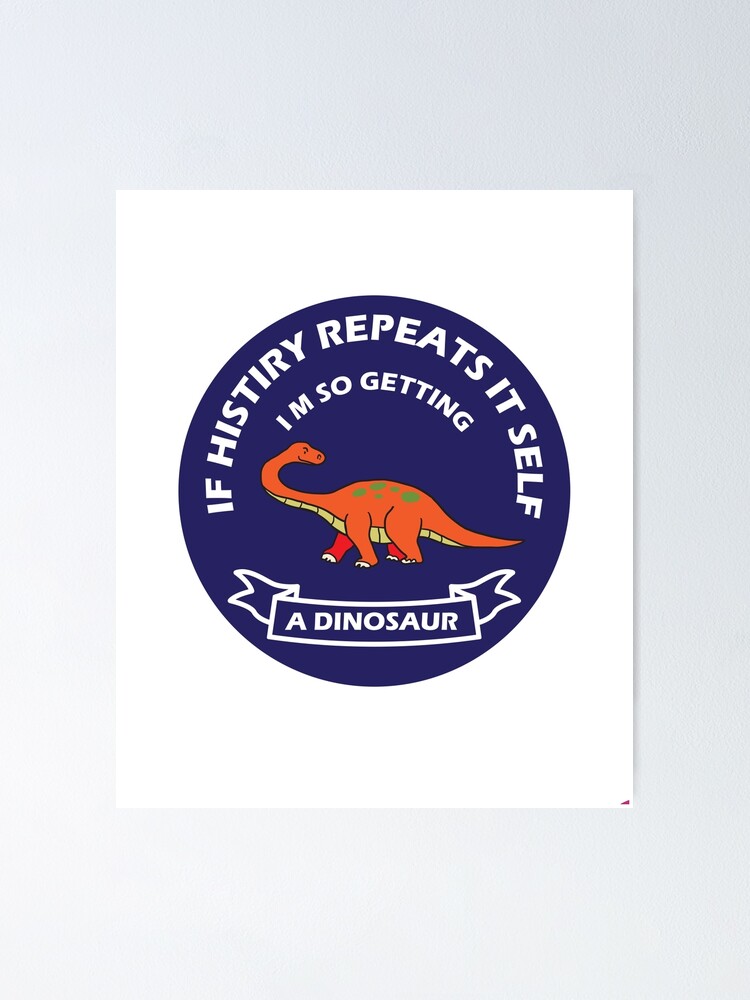 "If History Repeats Itself I Am So Getting A Dinosaur" Poster for Sale ...