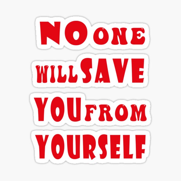 "No one will save you from yourself , no one will save you , save ...