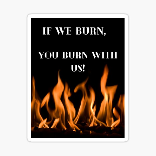 "If we burn, you burn with us!" Sticker for Sale by Singinglover ...