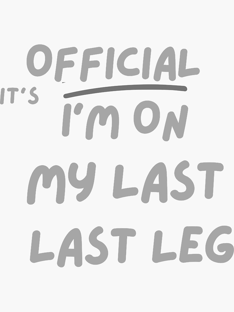"It's Official I'm On My Last Leg , Its Official Im On My Last Leg ...