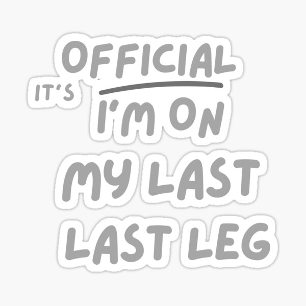 "It's Official I'm On My Last Leg , Its Official Im On My Last Leg ...