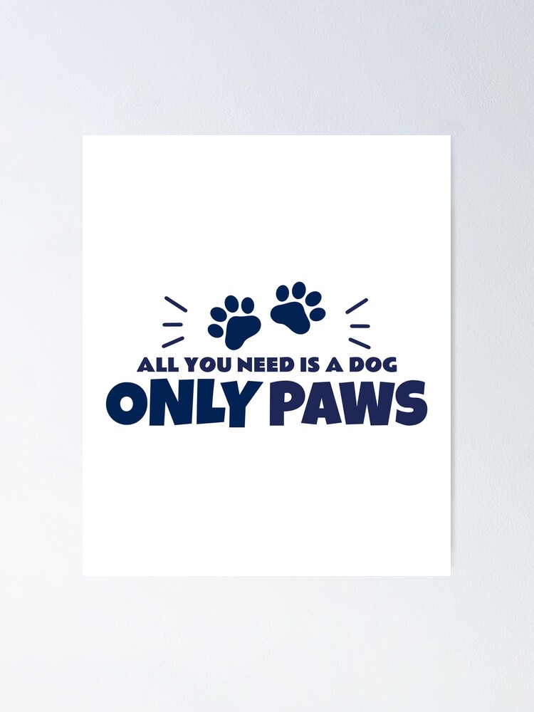 "All You Need is a Dog: Only Paws" Poster for Sale by LittlePlayTeees ...