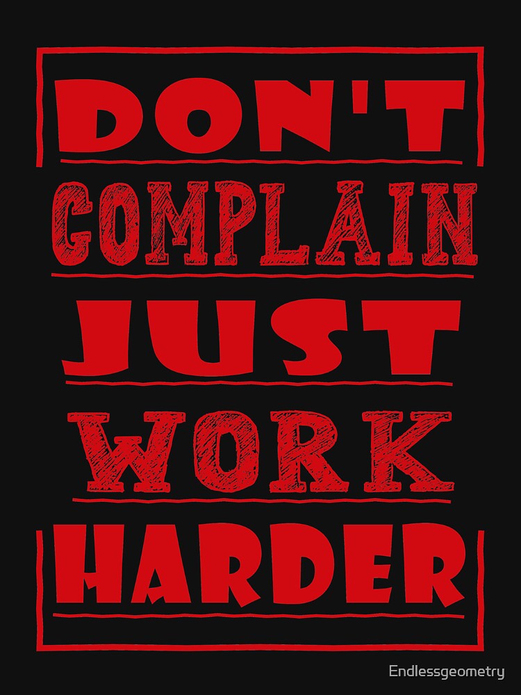 "Don't complain just work harder , don't complain , work harder , work ...