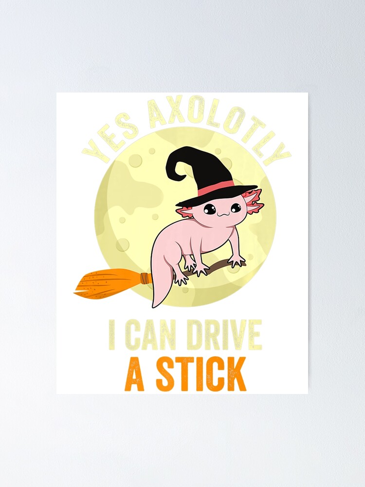 "Yes, Actually I Can Drive A Stick Axolotl Witch Halloween" Poster by ...