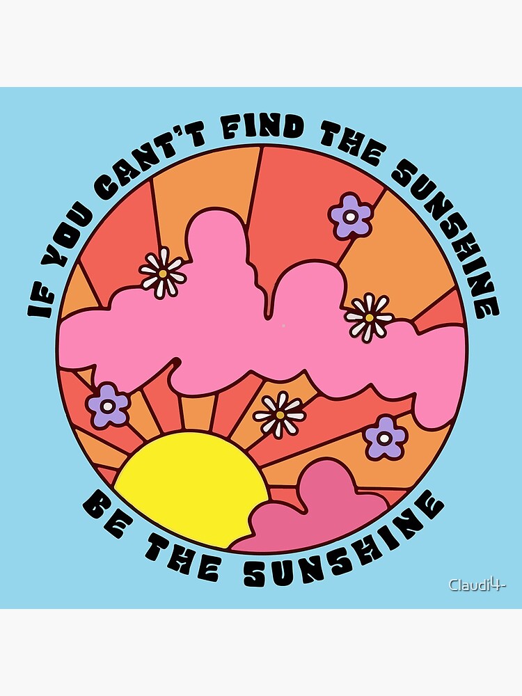 If You Cant Find The Sunshine Be The Sunshine Poster By Claudi4