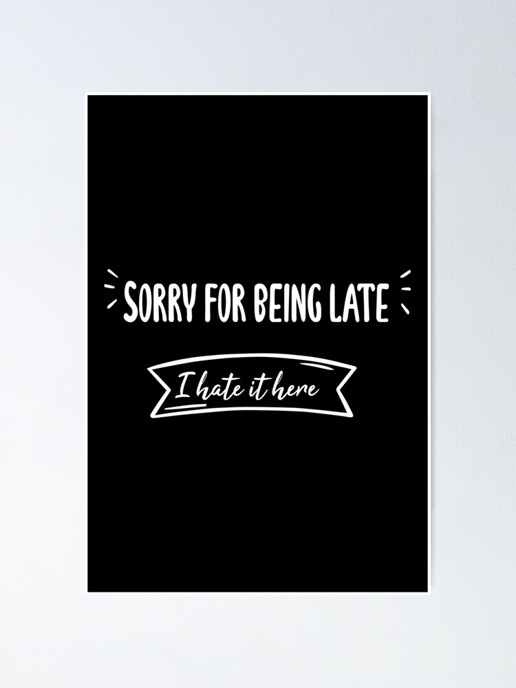 "Sorry for being late, I hate it here" Poster for Sale by mochi-man1 ...