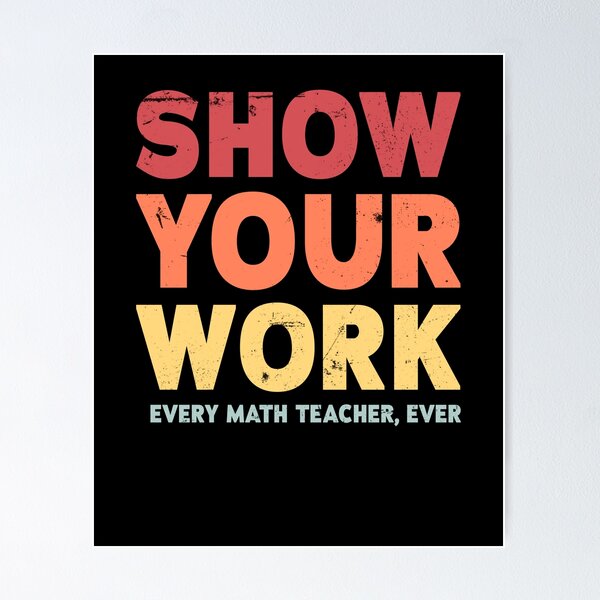 "Show Your Work Math Teacher" Poster for Sale by Ryan89-Design | Redbubble