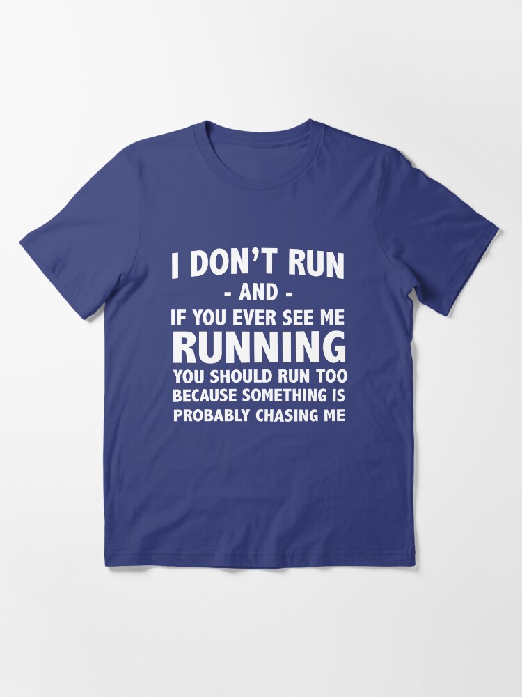 "I don't run and if ever see me running you should run too because ...