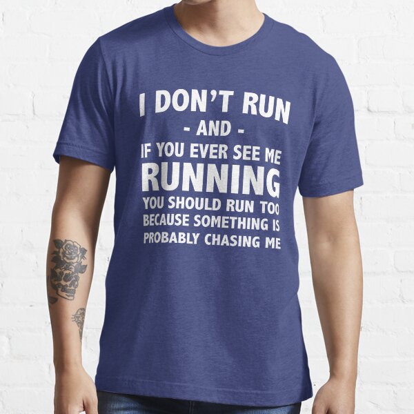 "I don't run and if ever see me running you should run too because ...