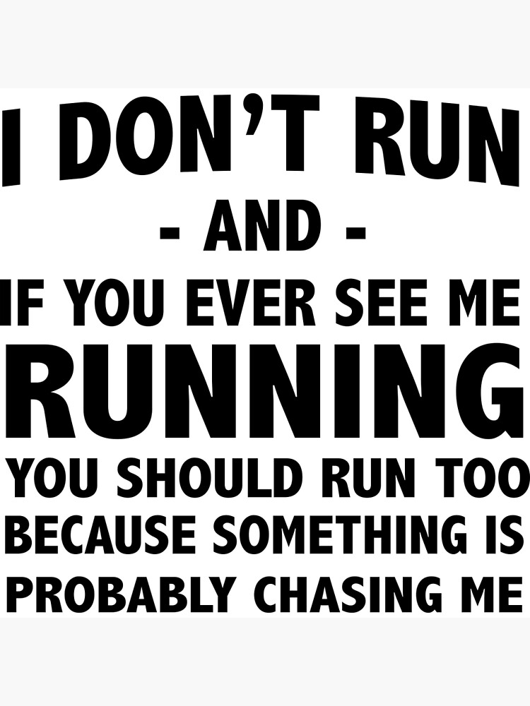 "I don't run and if ever see me running you should run too because ...