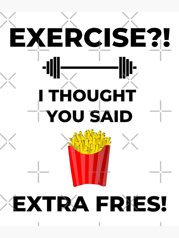 "Exercise?! I thought you said extra fries! " Poster by UpliftConcepts ...